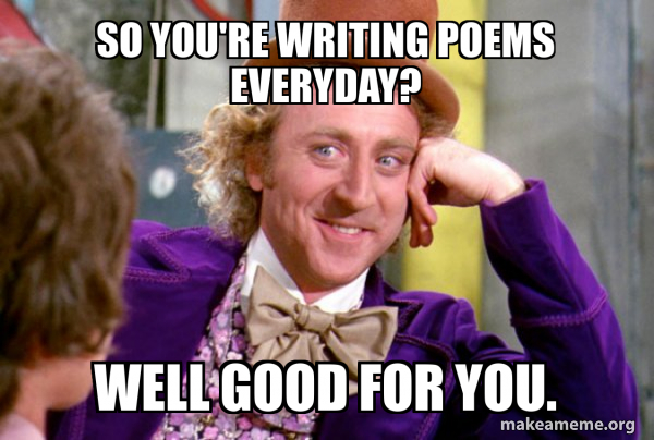 SO YOU'RE WRITING POEMS EVERYDAY? WELL GOOD FOR YOU. - Condescending ...
