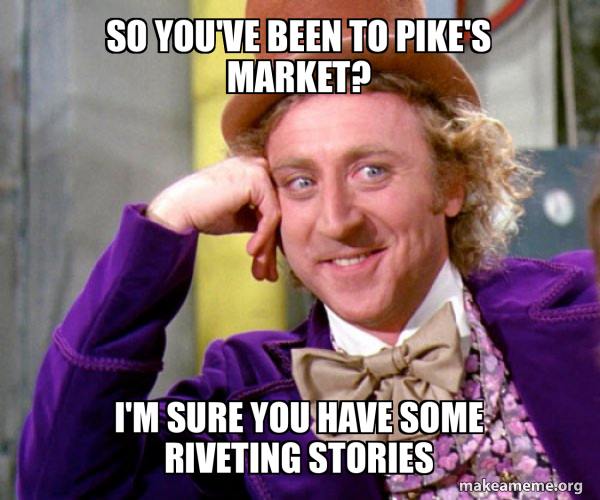 SO YOU'VE BEEN TO PIKE'S MARKET? I'M SURE YOU HAVE SOME RIVETING ...