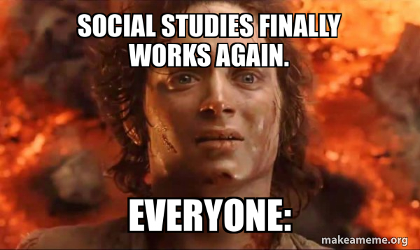 Social studies finally works again. Everyone: - Frodo it's over it's ...