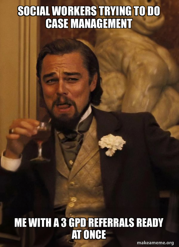 Social workers trying to do case management Me with a 3 GPD referrals ...