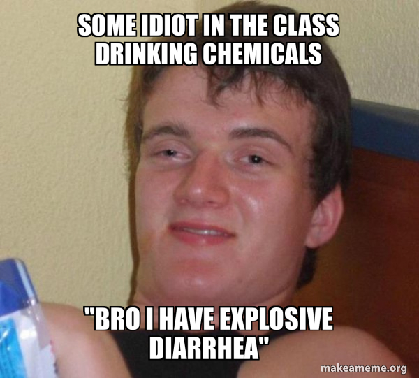 some idiot in the class drinking chemicals "bro I have explosive ...