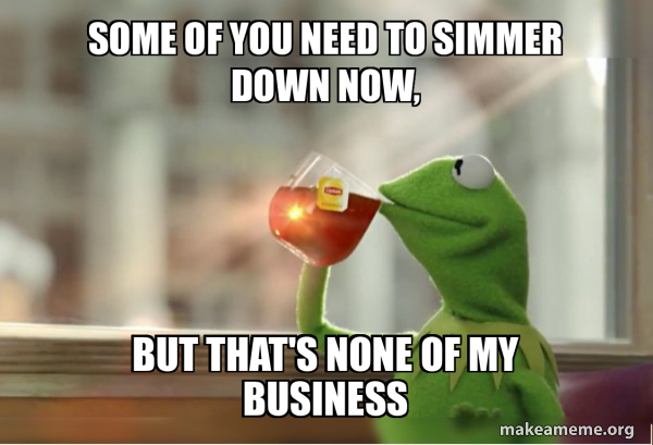 Some of you need to simmer down now, But That's None Of My Business ...