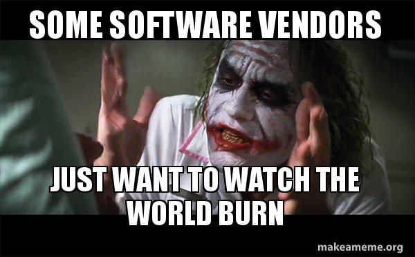 Some software vendors just want to watch the world burn - Everyone ...
