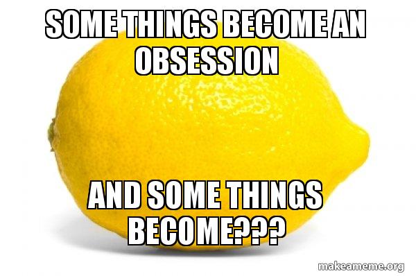 Some things become an obsession And some things become??? - Lemon Meme ...