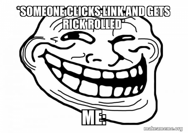 *someone clicks link and gets rick rolled* Me: - Trollface Meme Generator