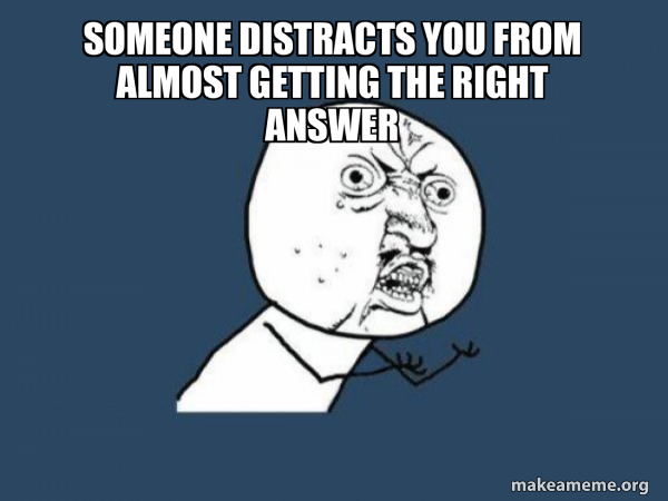someone distracts you from almost getting the right answer - Y U No ...