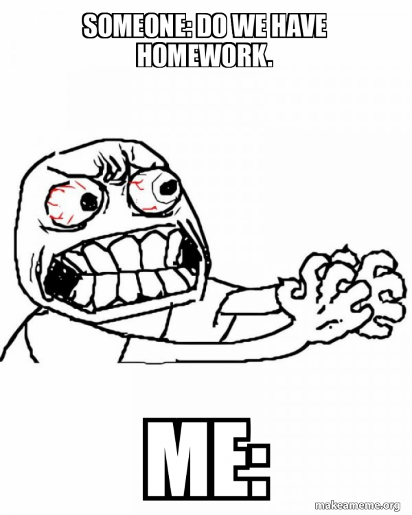 someone: do we have homework. me: - Angry Meme Generator