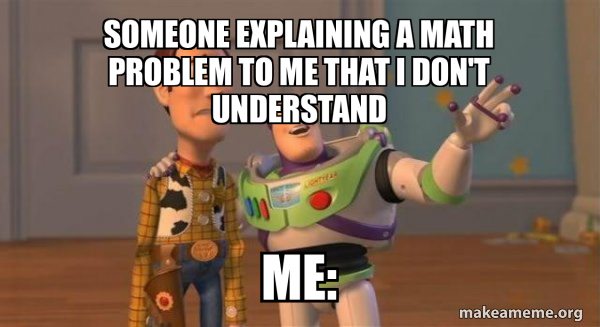 Someone explaining a math problem to me that I don't understand Me ...