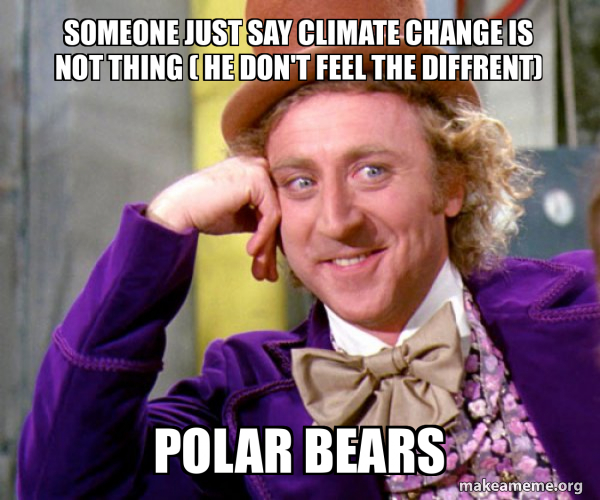 someone just say climate change is not thing ( he don't feel the diffrent) Polar bears - Willy ...