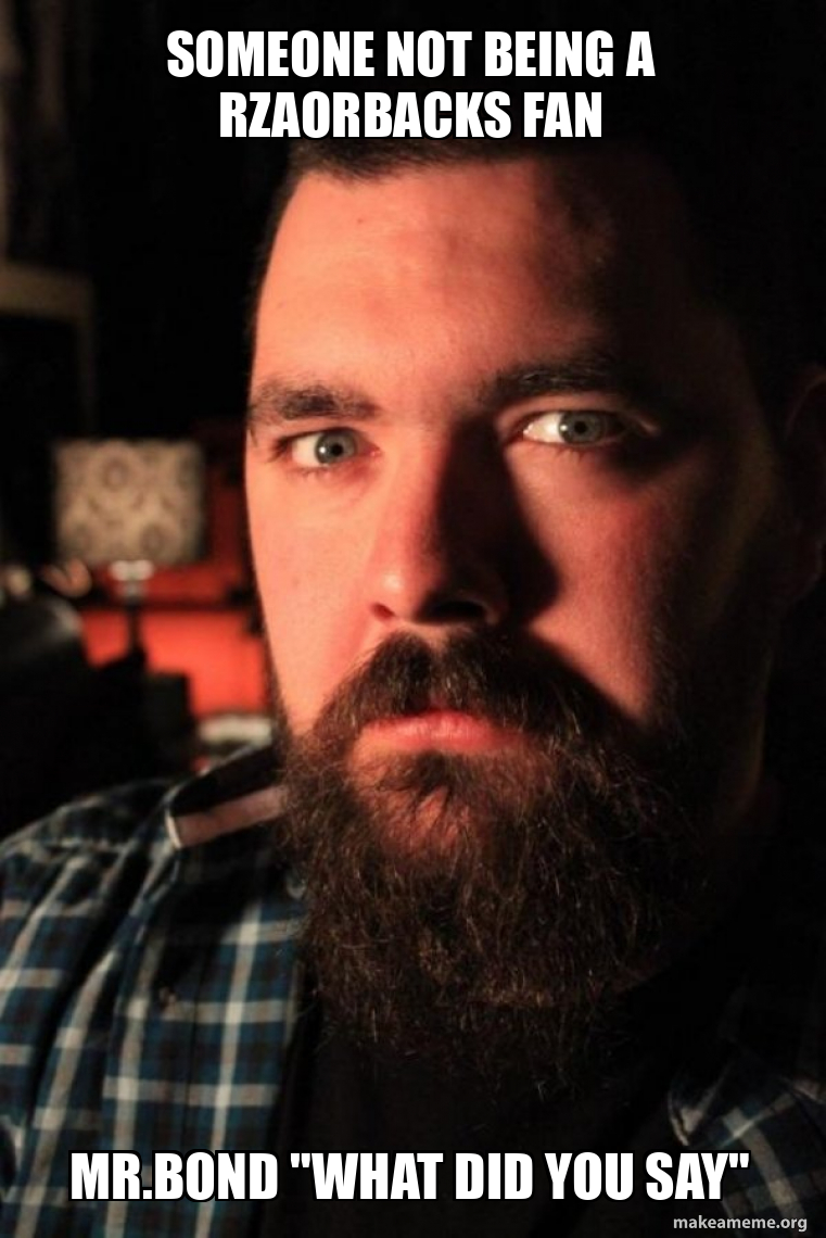 Someone not being a Rzaorbacks Fan Mr.Bond "What did you say" - Good ...