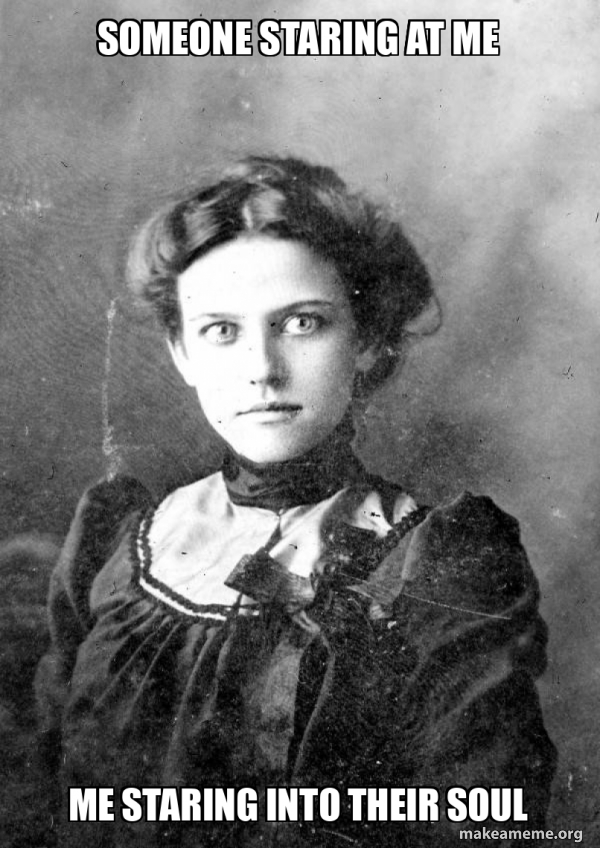 Someone staring at me Me staring into their soul - Old Tyme Overly ...