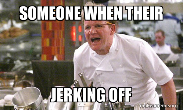 Someone when their Jerking off - Gordon Ramsay Hell's Kitchen Meme ...