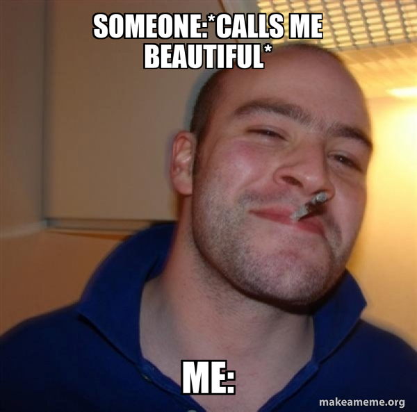 SOMEONE:*CALLS ME BEAUTIFUL* ME: - Good Guy Greg Meme Generator
