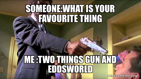 Someone:what is your favourite thing Me :two things gun and eddsworld ...