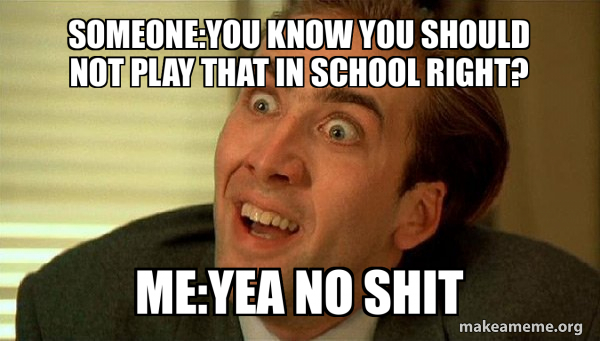 Someone:You know you should not play that in school right? Me:Yea no ...