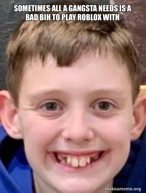 Sometimes all a gangsta needs is a bad bih To play roblox with Meme ...