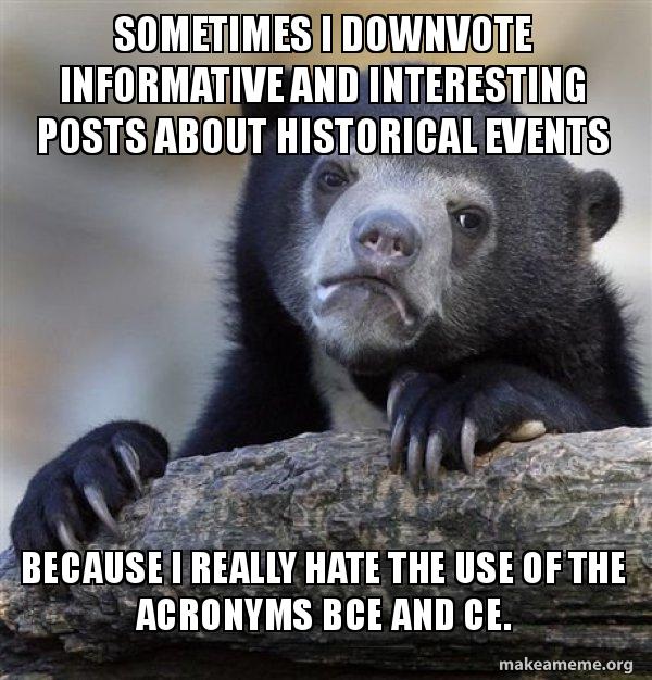 Sometimes I downvote informative and interesting posts about historical ...