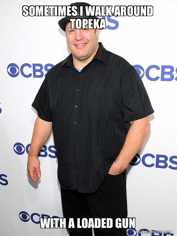 Sometimes I walk around topeka With a loaded gun Meme Generator