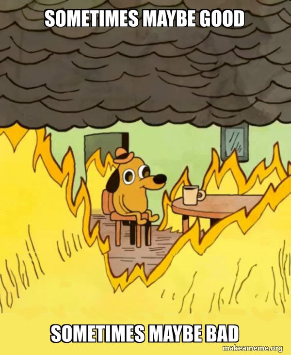 Sometimes maybe good Sometimes maybe bad - This Is Fine Meme Generator