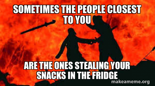 Sometimes the people closest to you Are the ones stealing your snacks ...