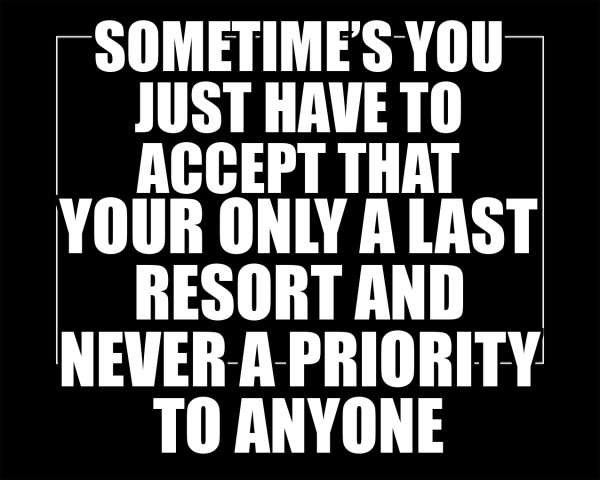 Sometime’s you just have to accept that YOUR ONLY A LAST RESORT AND ...