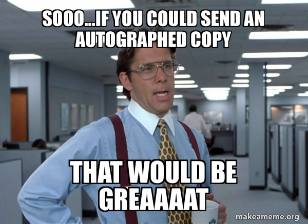 Sooo...if you could send an autographed copy That would be greaaaat ...