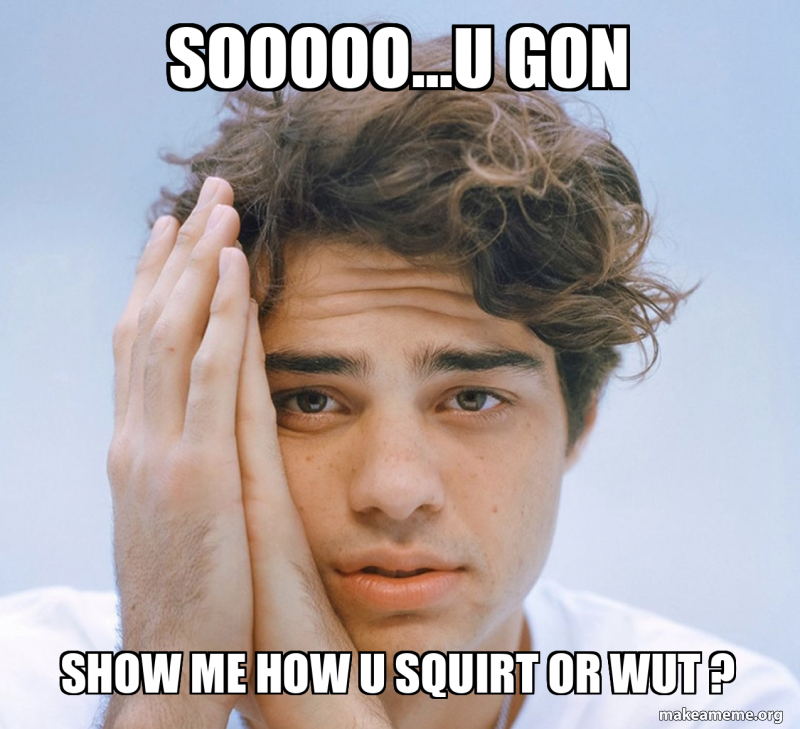 sooooo…u gon show me how u squirt or wut ? Meme Generator