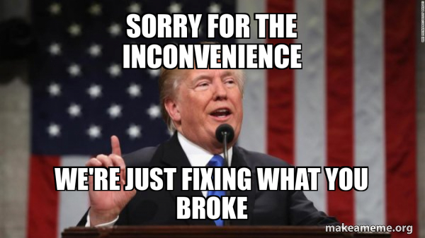 Sorry for the inconvenience We're just fixing what you broke - Donald ...