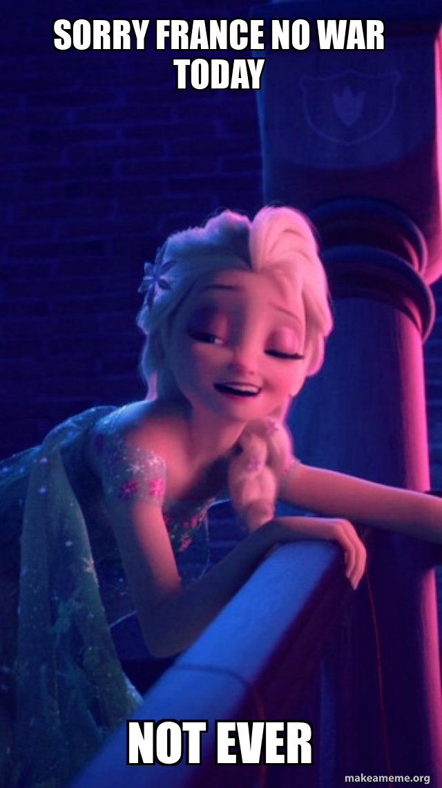 Sorry France no war today Not ever - Drunk Elsa Meme Generator