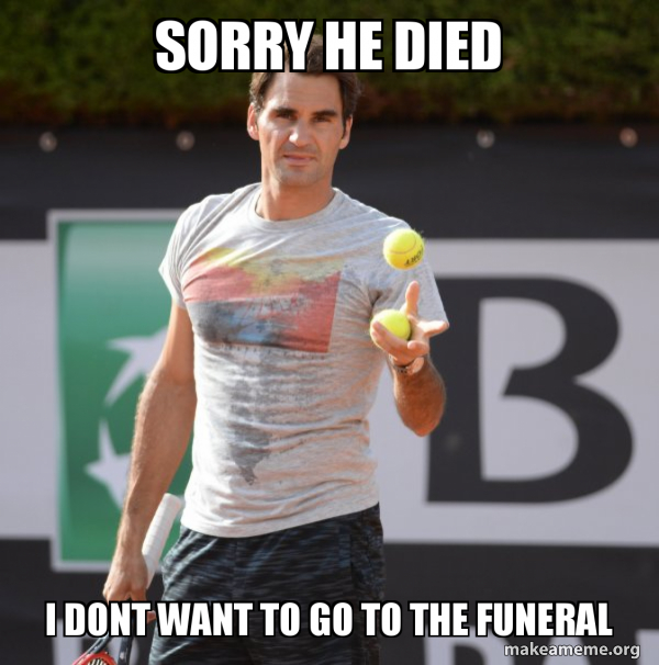 sorry he died I dont want to go to the funeral - Roger Federer Meme ...