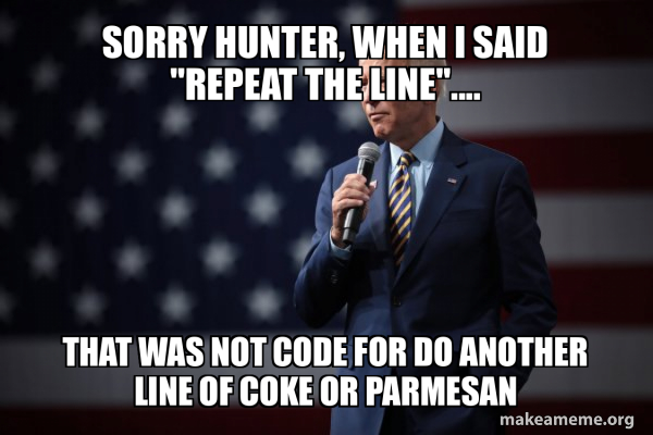 Sorry Hunter, when I said "Repeat the line".... That was not code for ...
