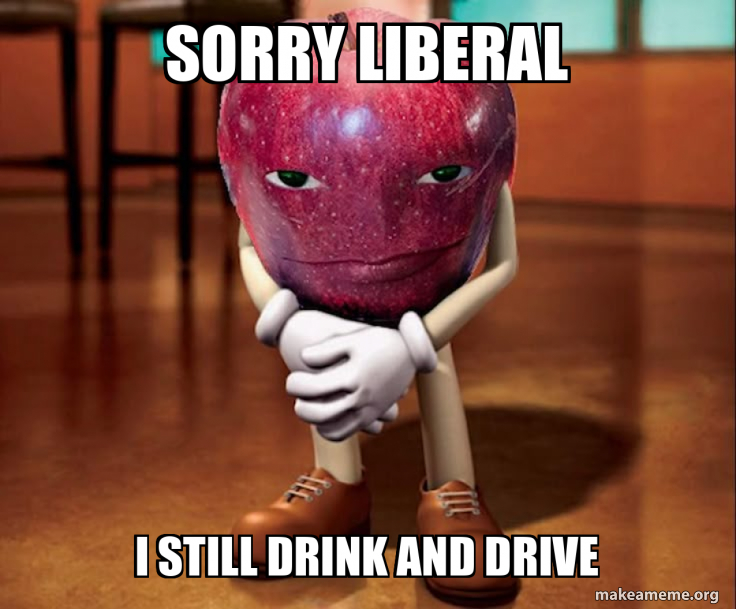 Sorry liberal I still drink and drive Meme Generator