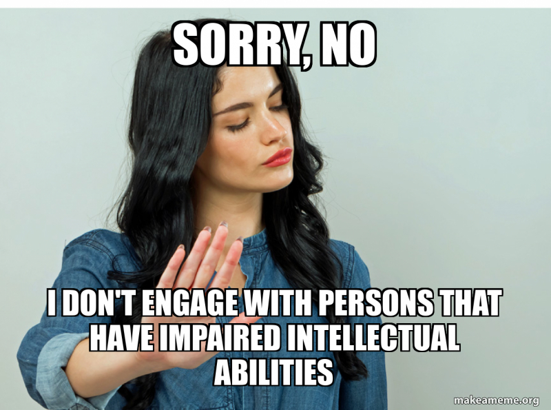 sorry, no i don't engage with persons that have impaired intellectual ...