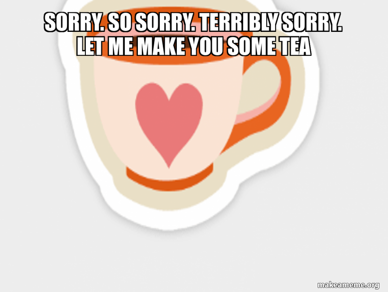 Sorry. So sorry. Terribly sorry. Let me make you some tea Meme Generator