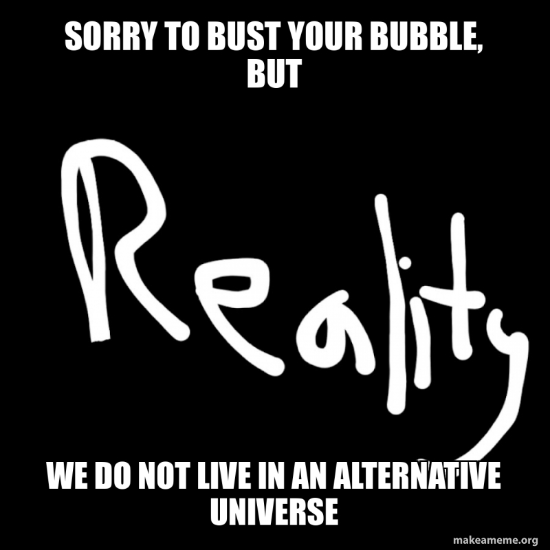 sorry to bust your bubble, but we do not live in an alternative ...