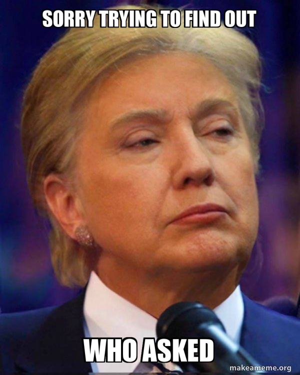 Sorry trying to find out Who asked - Trillary Meme Generator