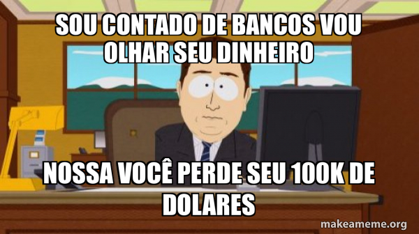 sou contado de bancos vou olhar seu dinheiro nossa você perde seu 100k ...
