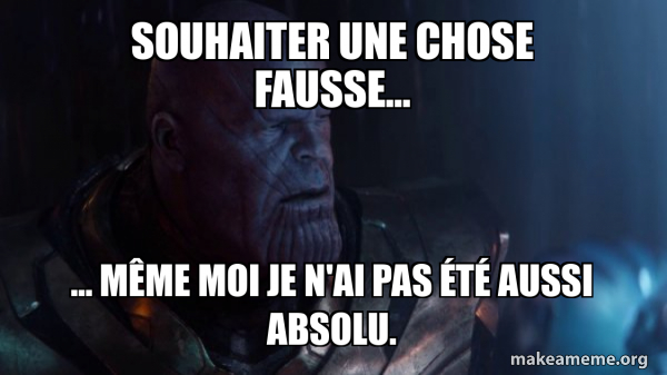 Souhaiter une chose fausse... ... même moi je n'ai pas été aussi absolu ...