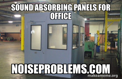Sound absorbing panels for office noiseproblems.com Meme Generator