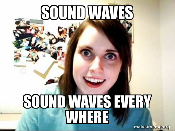 sound waves sound waves every where - Overly Attached GirlFriend Meme ...