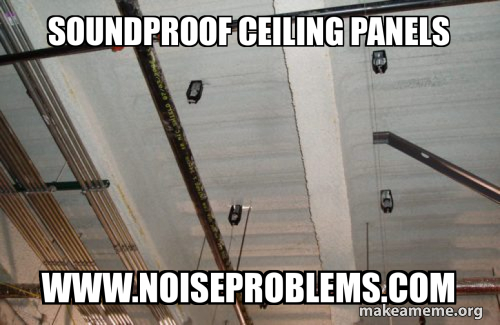 Soundproof ceiling panels www.noiseproblems.com Meme Generator