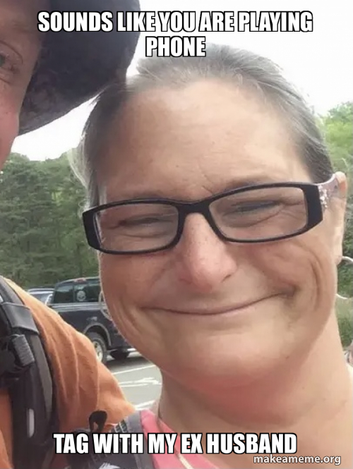 SouNds like you are playing pHoNe Tag with my ex husband Meme Generator