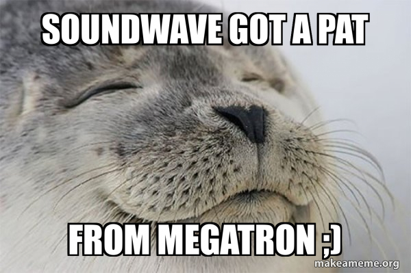 SOUNDWAVE GOT A PAT FROM MEGATRON ;) - Satisfied Seal Meme Generator