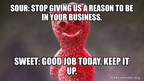 Sour: Stop giving us a reason to be in your business. Sweet: Good job ...