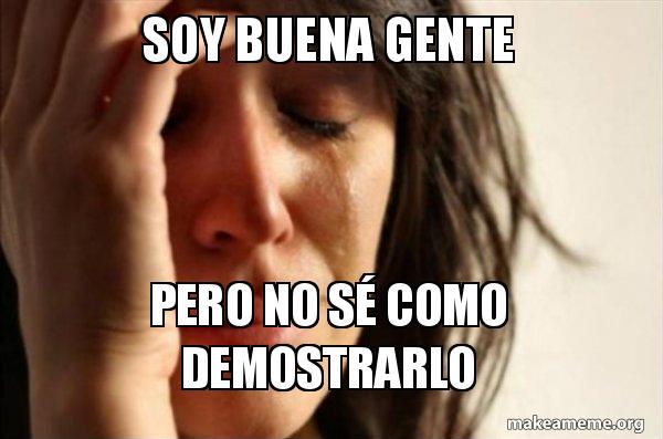 Soy buena gente Pero no sÃ© como demostrarlo - First World Problems ...