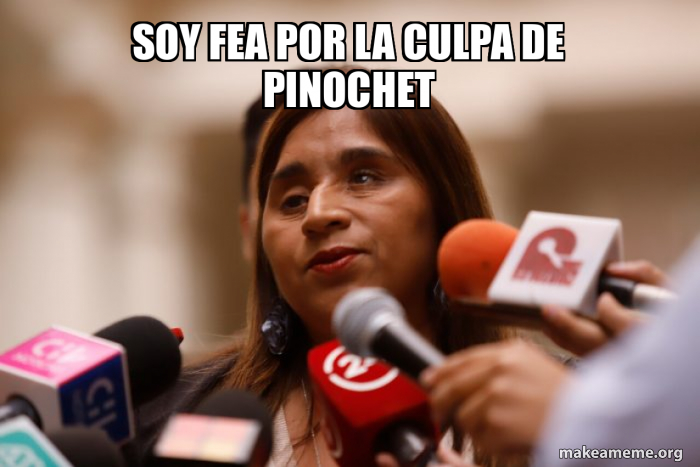 Soy fea por la culpa de pinochet Meme Generator