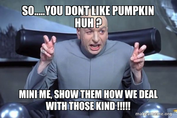 so.....you dont like pumpkin huh ? mini me, show them how we deal with ...