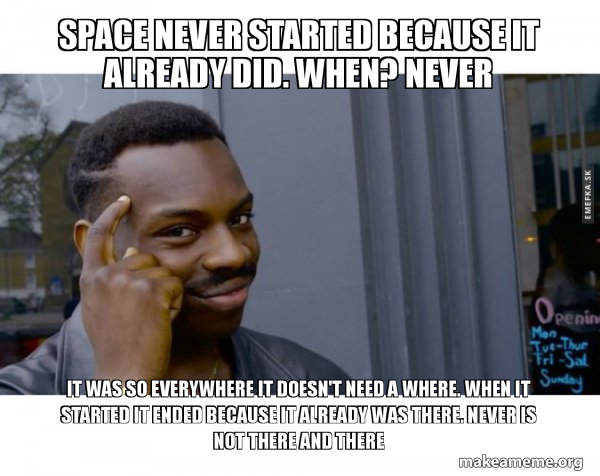 space never started because it already did. when? never it was so ...