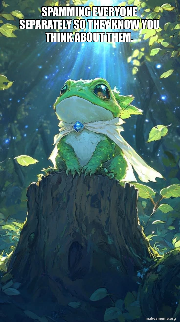 Spamming everyone separately so they know you think about them. Meme ...