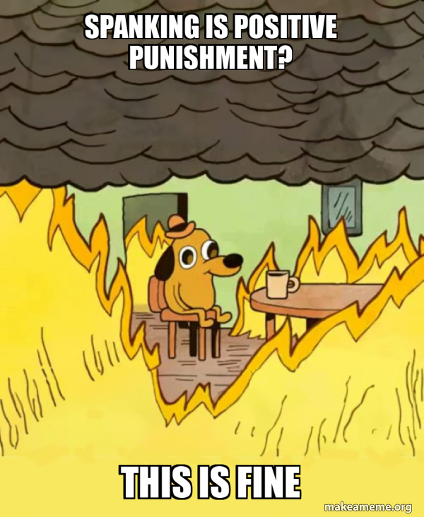 Spanking is positive punishment? This is fine - This Is Fine Meme Generator
